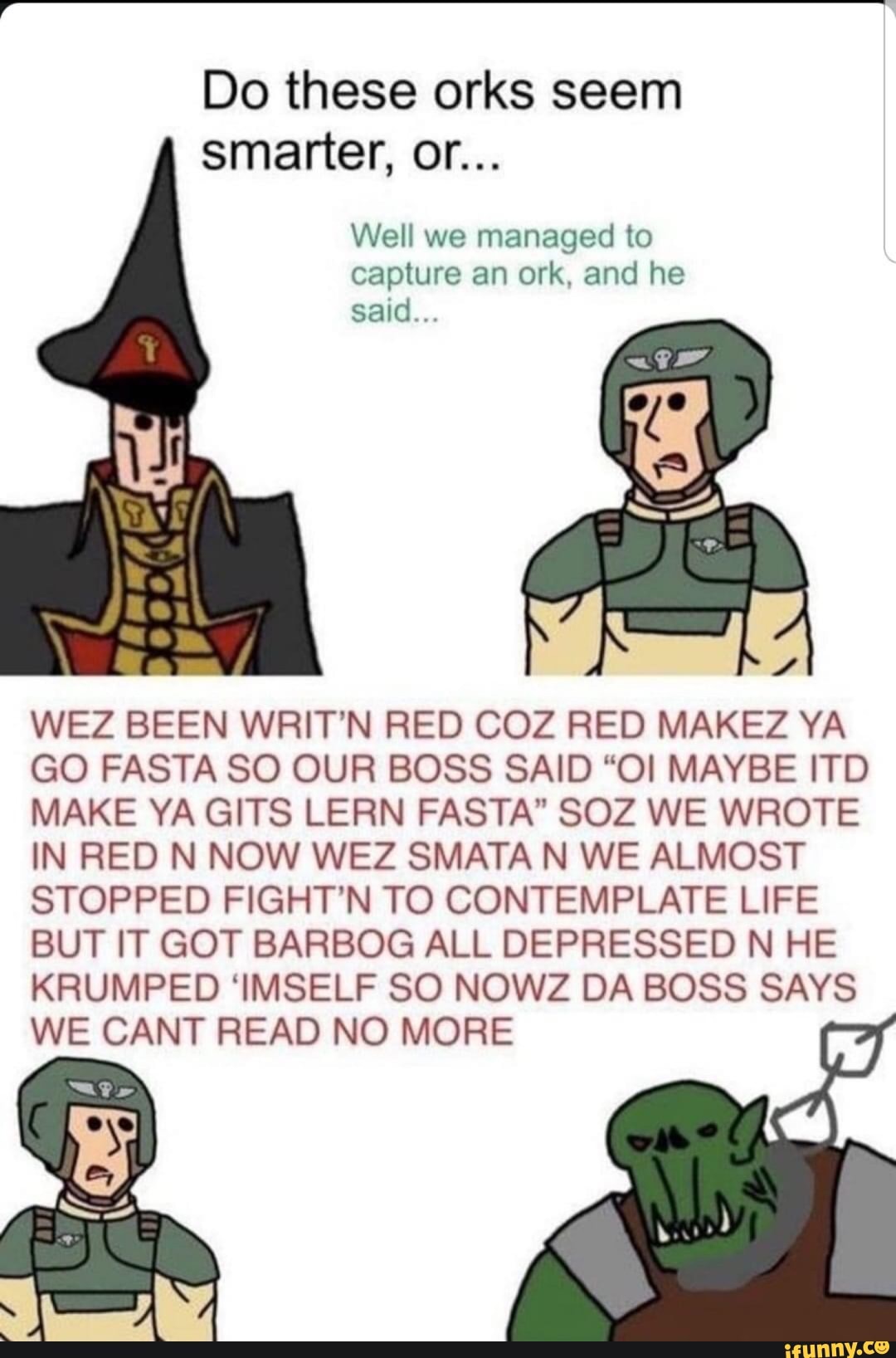 Do these orks seem smarter, or... Well we managed to capture an ork ...