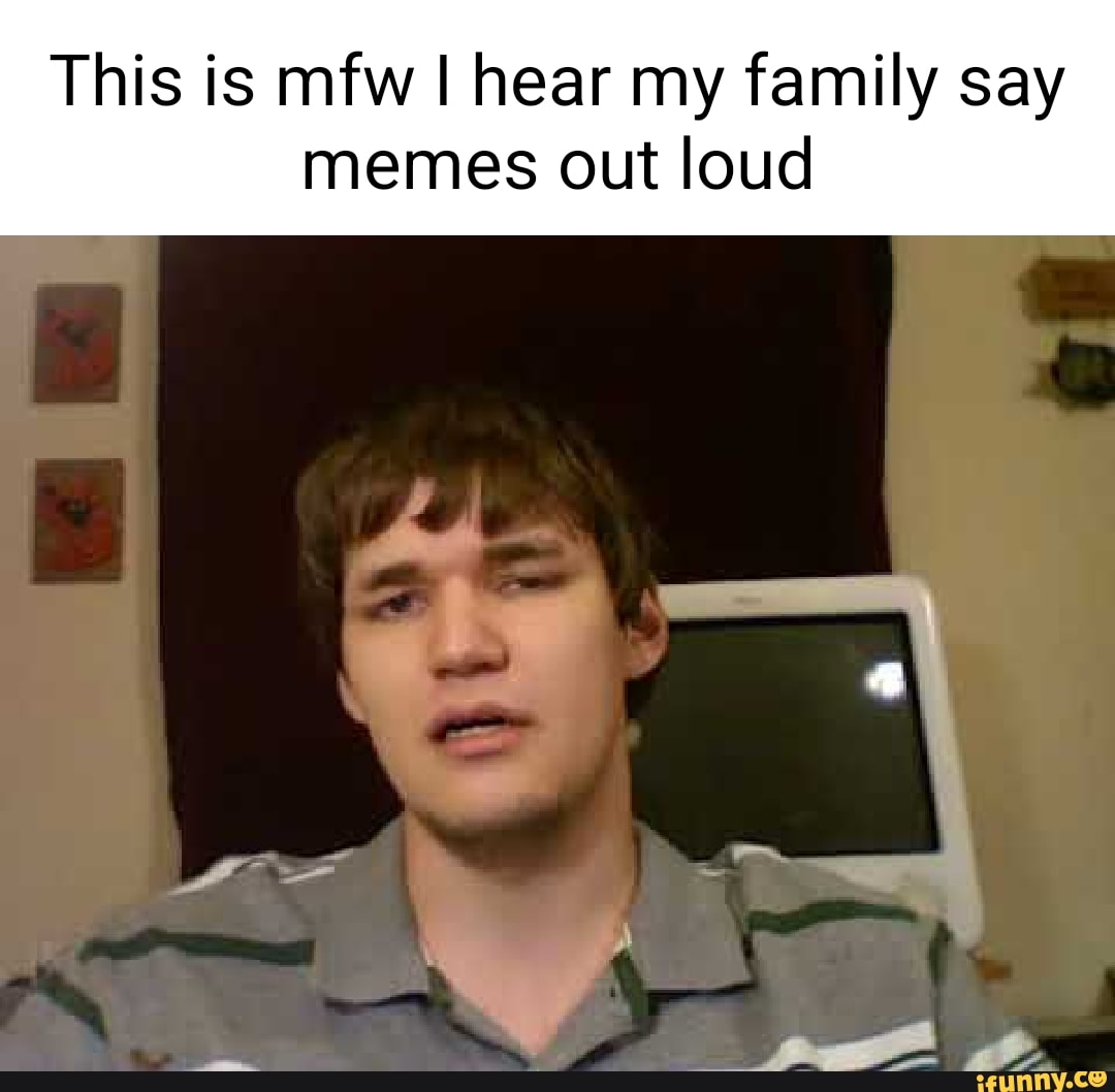 This is mfw I hear my family say memes out loud - iFunny