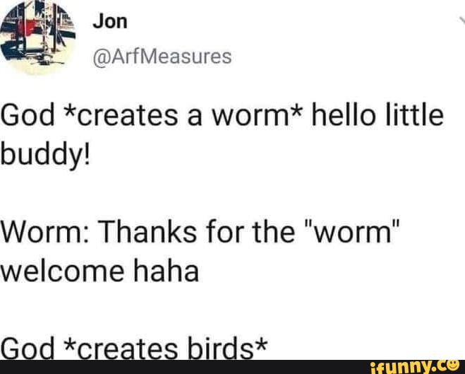 Jon God *creates a worm* hello little buddy! Worm: Thanks for the "worm ...