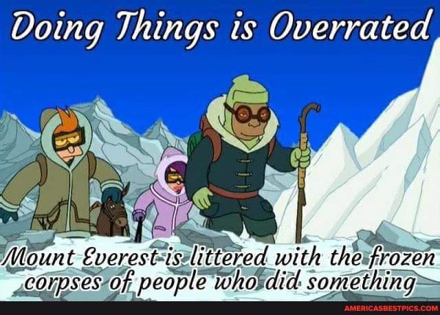Doing things is overrated Mount Everest is littered with the frozen ...