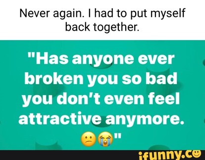 Never again. I had to put myself back together. "Has anyone ever broken ...