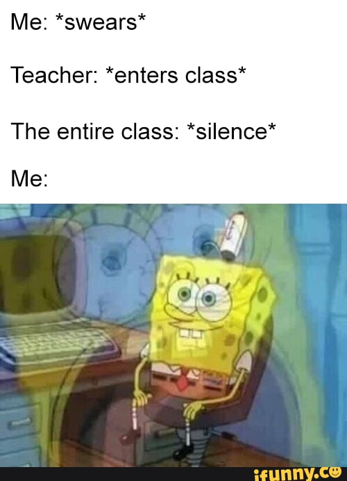 Me: *swears* Teacher: *enters class* The entire class: *silence* Me ...