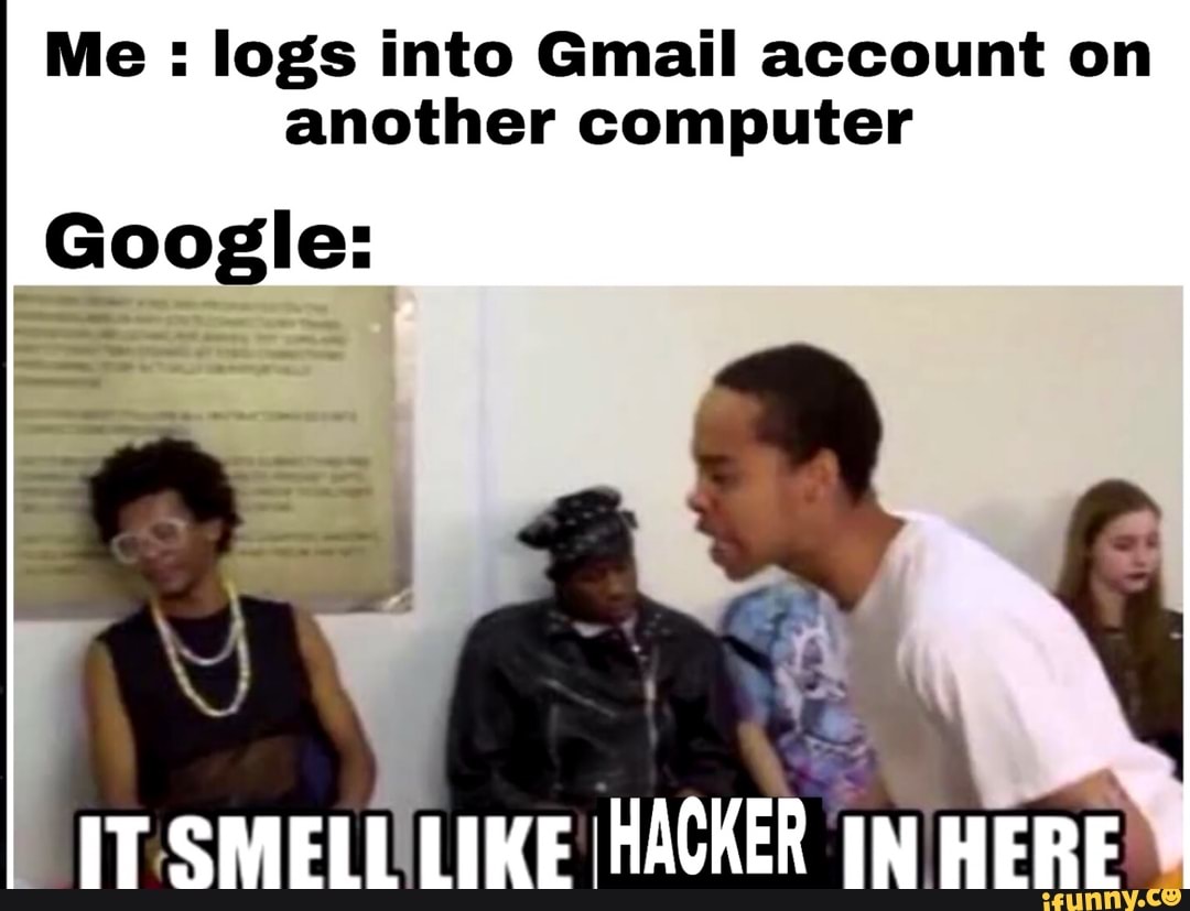 Me : logs into Gmail account on another computer Google: IT SMELL LIKE ...