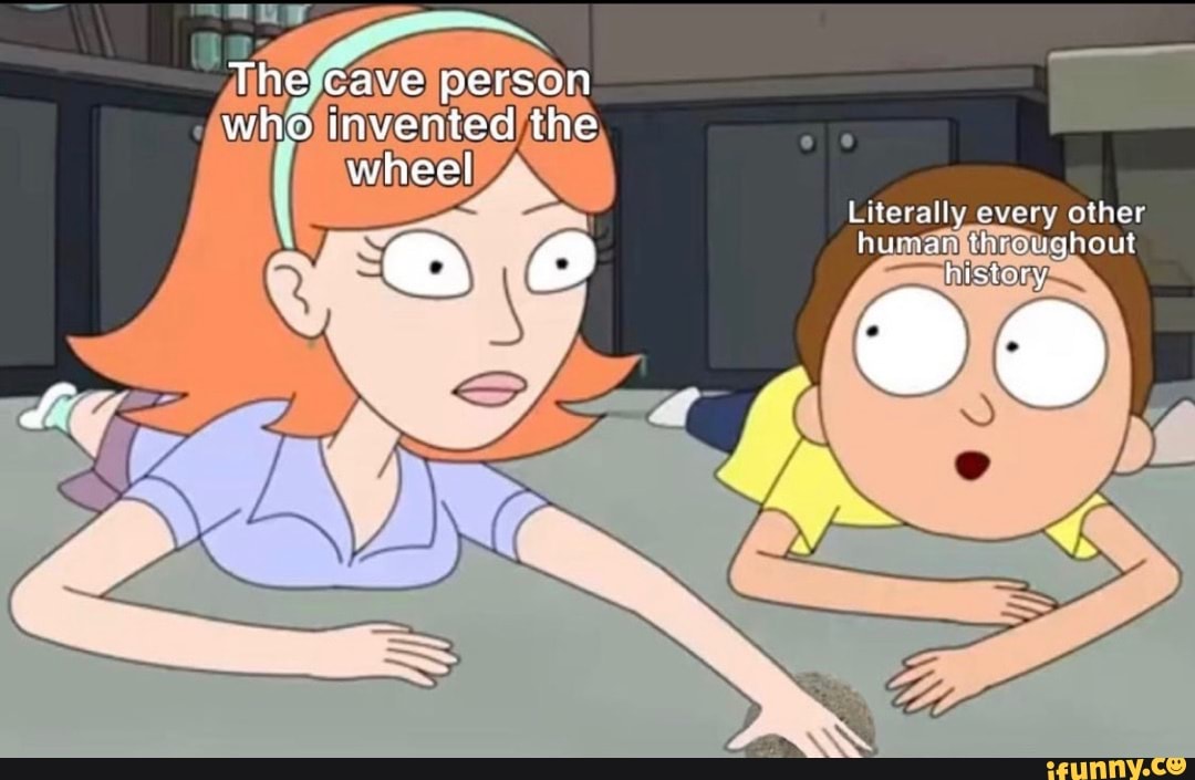 The cave person of who invented the wheel Literally every other humen ...