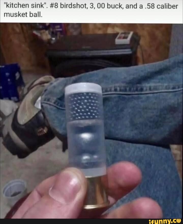 "kitchen sink". #8 birdshot, 3, 00 buck, and a .58 caliber musket ball ...