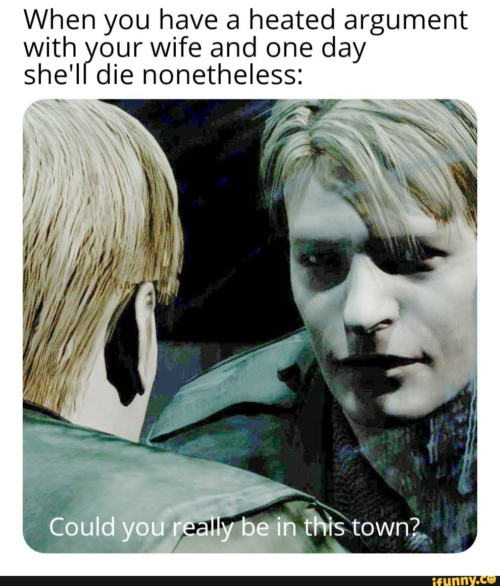 When you have a heated argument with your wife and one day she'll die ...