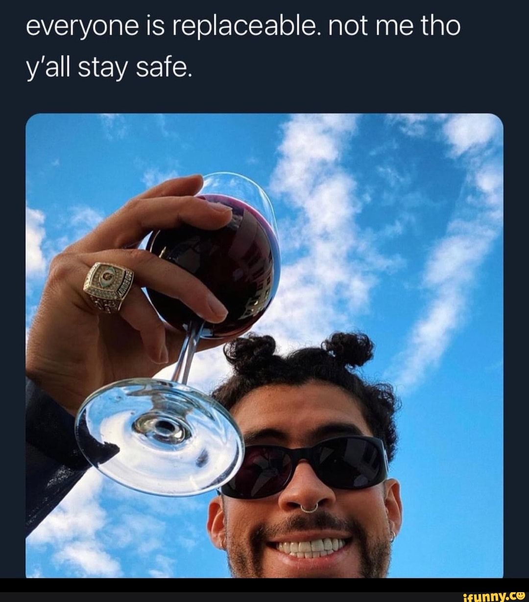 Everyone is replaceable. not me tho y'all stay safe. - iFunny