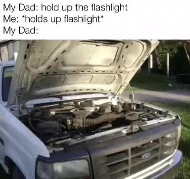My Dad: hold up the flashlight Me: *holds up flashlight" My Dad: - )