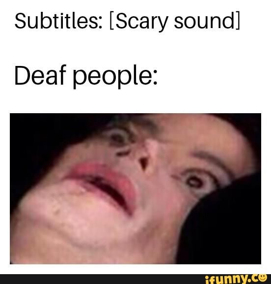 Subtitles: [Scary sound] Deaf people: - iFunny