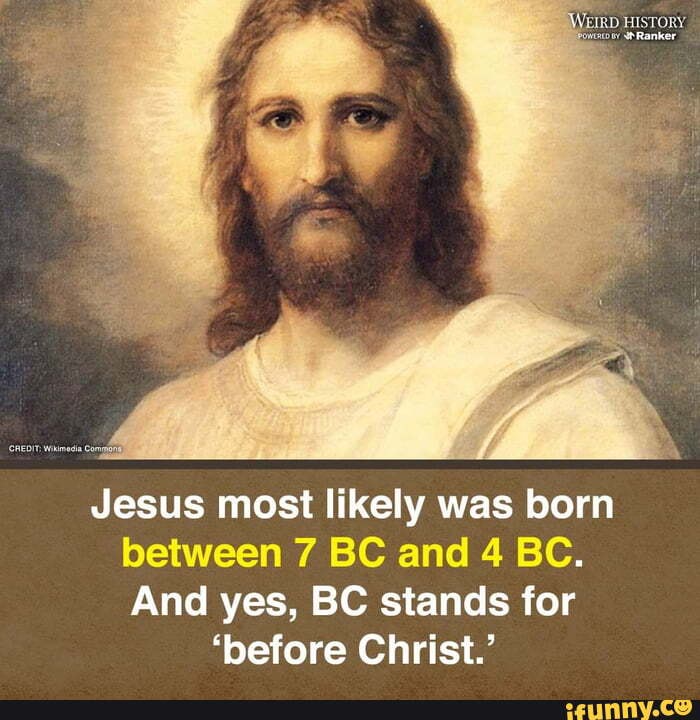 Jesus most likely was born between 7 BC and 4 BC. And yes, BC stands ...