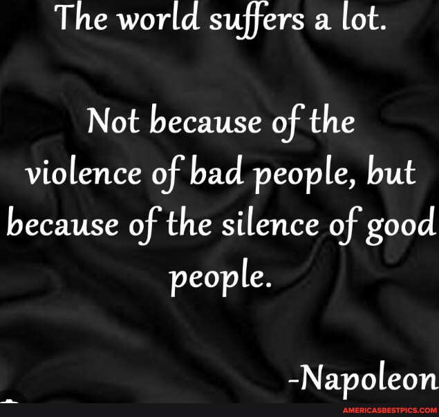 The world suffers a lot. Not because of the violence of bad people, but ...