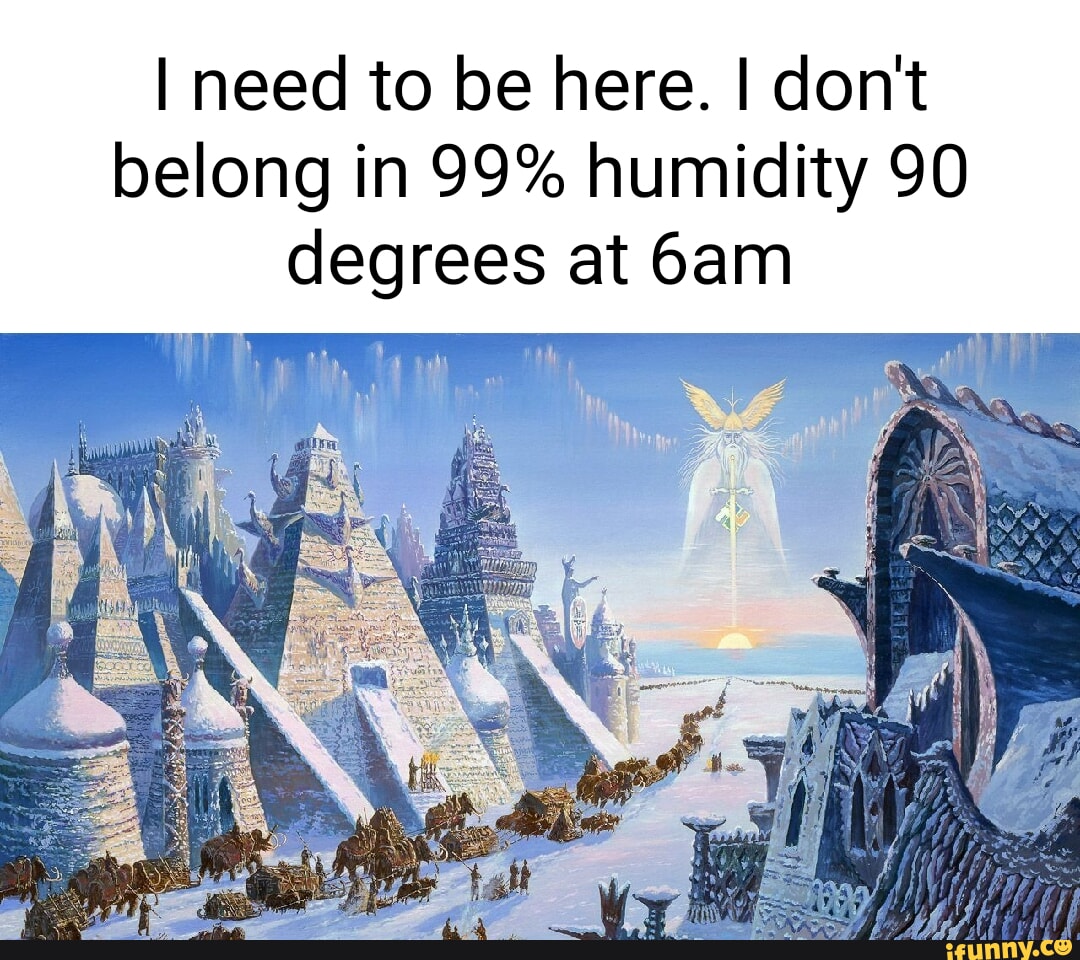 I need to be here. I don't belong in 99% humidity 90 degrees at sam ...