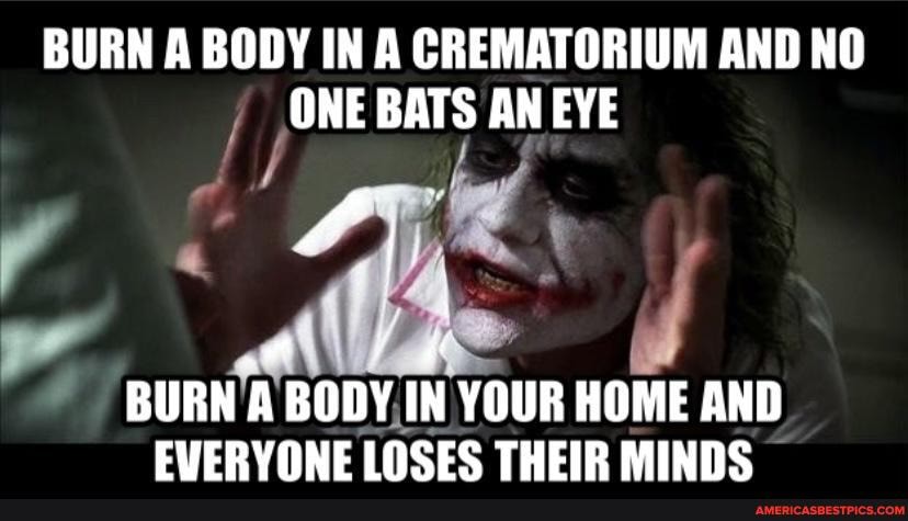 BURN A BODY IN A CREMATORIUM AND NO ONE BATS AN EYE BURN A BODY IN YOUR ...
