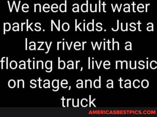 We need adult water parks. No kids. Just a lazy river with a floating ...
