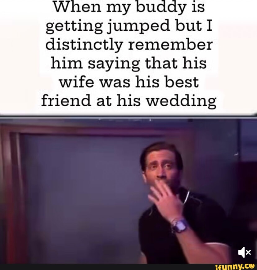 When my buddy is getting jumped but I distinctly remember him saying ...