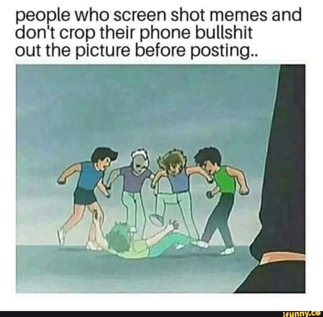 People who screen shot memes and dont crop their phone bullshit out the ...