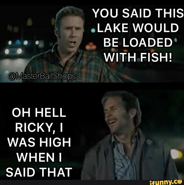 OH HELL RICKY, I WAS HIGH WHEN I SAID THAT YOU SAID THIS .LAKE WOULD ...