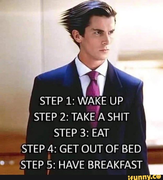 STEP 1 WAKE UP STEP 2 TAKE A SHIT STEP 3 EAT STEP 4 GET OUT OF BED step-1-wake-up-step-2-take-a-shit-step-3-eat-step-4-get-out-of-bed