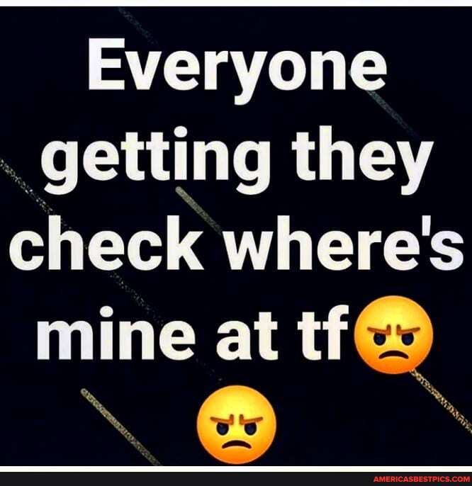 Everyone getting they check where's mine at tf - America’s best pics ...
