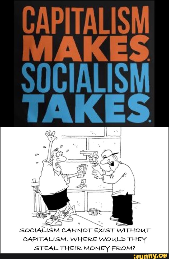 SOCIALISM CANNOT EXIST WITHOUT CAPITALISM. WHERE WOULP THEY STEAL THEIR ...
