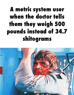 A metric system user when the doctor tells them they weigh BOO pounds ...