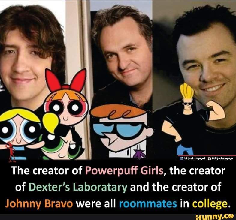 The creator of Powerpuff Girls, the creator of Dexter's Laboratary and ...