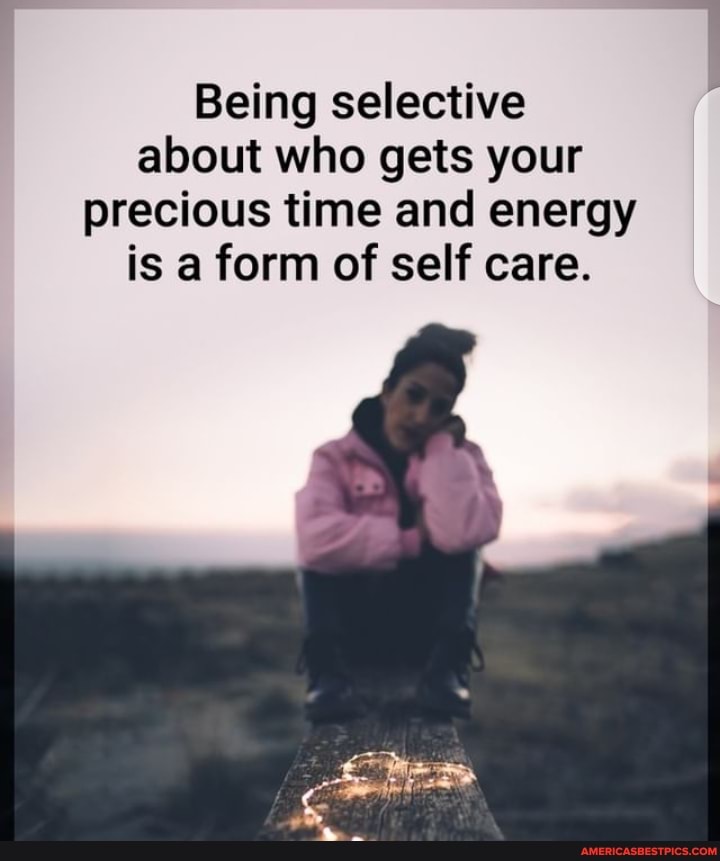 Being selective about who gets your precious time and energy is a form ...