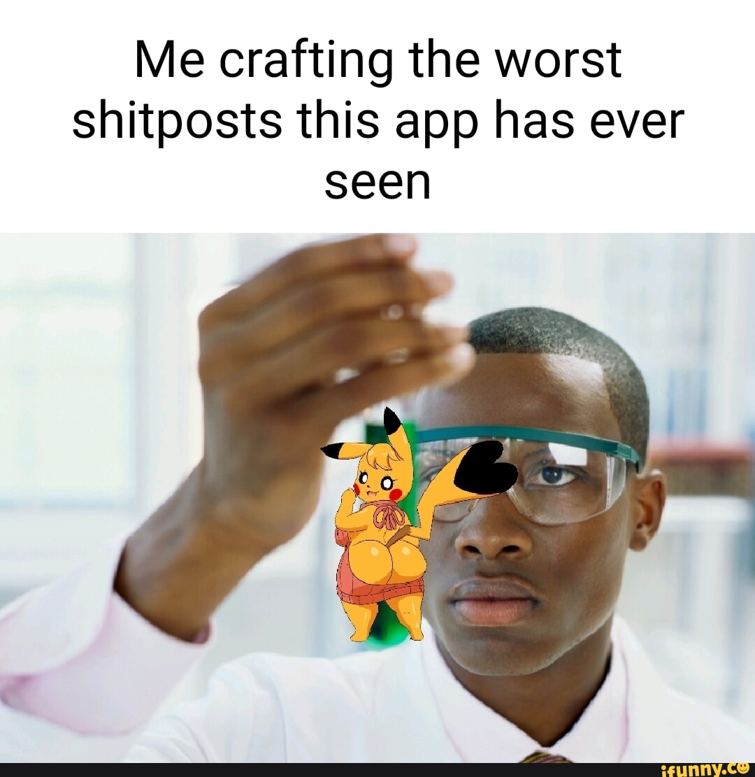 Me crafting the worst shitposts this app has ever seen - iFunny