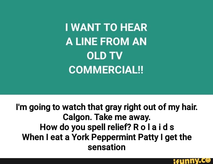 I WANT TO HEAR A LINE FROM AN OLD TV COMMERCIAL!! I'm going to watch ...