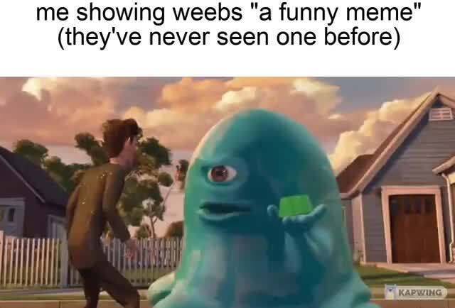 Me showing weebs "a funny meme" (they've never seen one before) - )