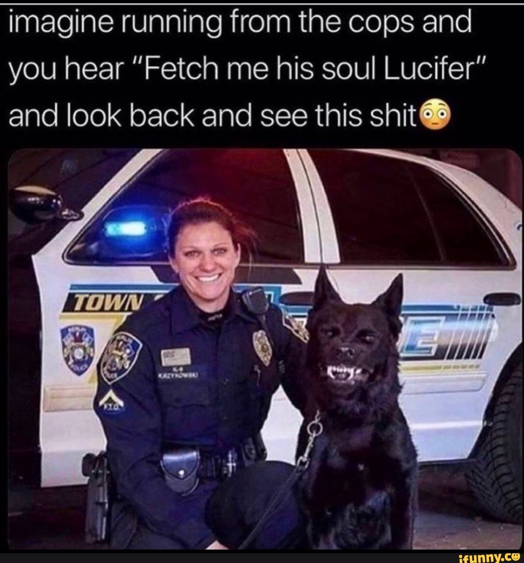 Imagine running from the cops and you hear “Fetch me his soul Lucifer ...