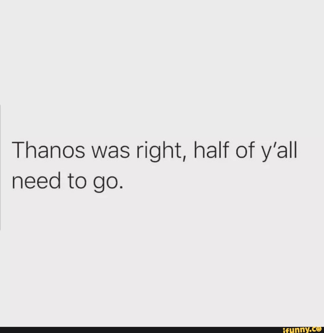 Thanos was right, half of y'all need to go. - iFunny