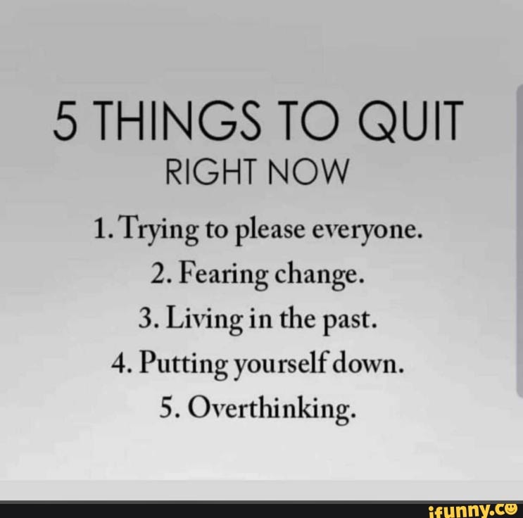 5 THINGS TO QUIT RIGHT NOW 1. Trying to please everyone. 2. Fearing ...