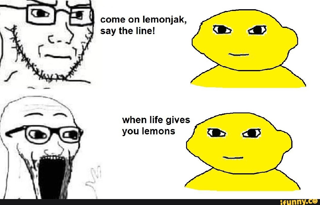 Come on lemonjak, say the line! when life gives you lemons - iFunny