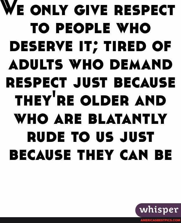 WE ONLY GIVE RESPECT TO PEOPLE WHO DESERVE IT; TIRED OF ADULTS WHO ...