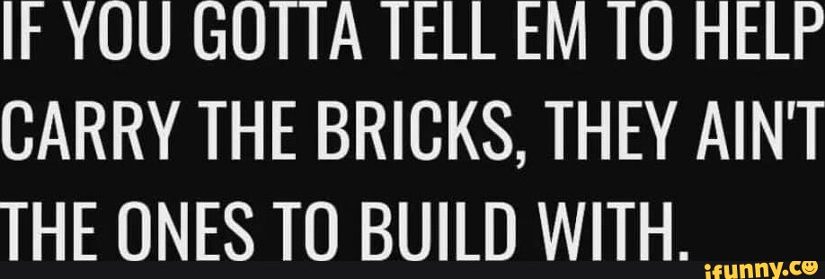YOU GOTTA TELL EM 10 HELP CARRY THE BRICKS, THEY AINT THE ONES TO BUILD ...