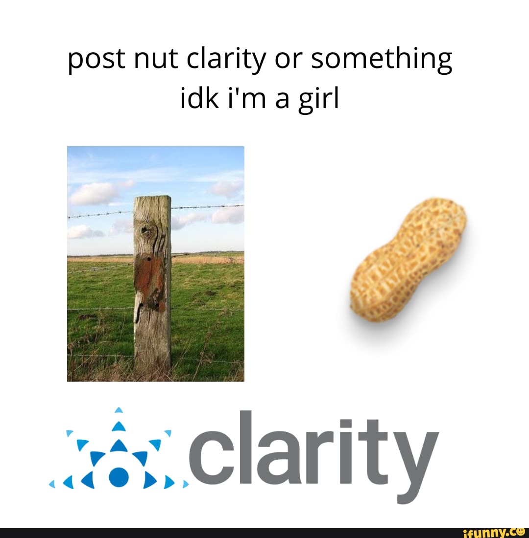 Post nut clarity or something idk i'm a girl clarity - iFunny