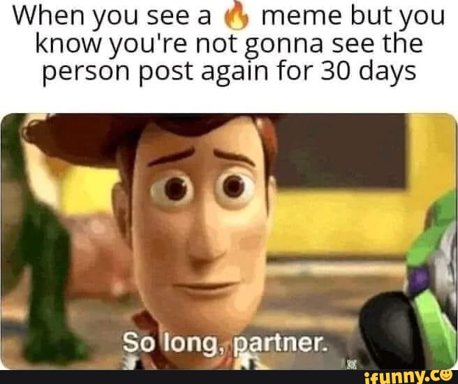 When you see a meme but you know you're not gonna see the person post ...