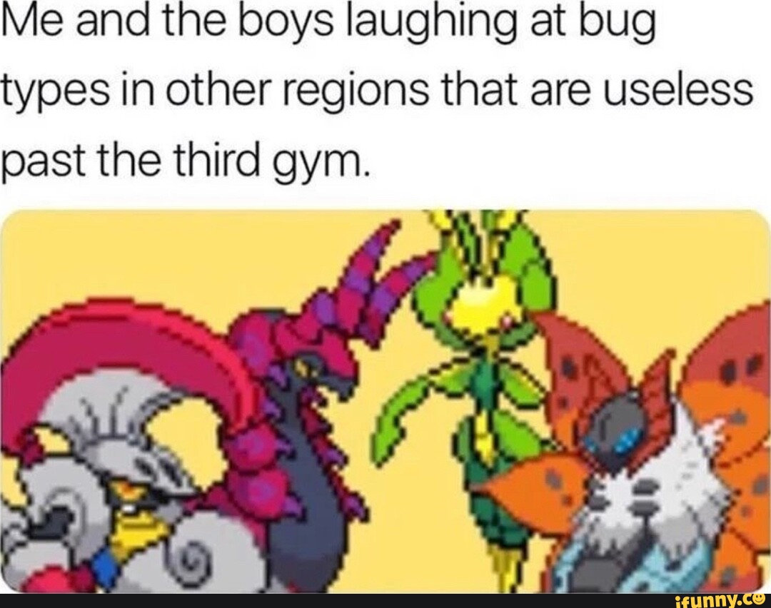 Me and the boys laughing at bug types in other regions that are useless ...