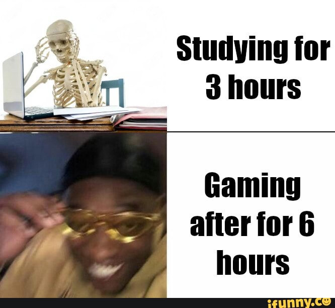 Studying for 3 hours Gaming after for hours - iFunny