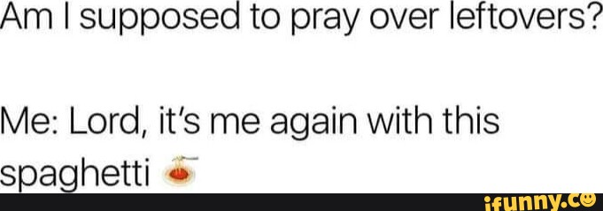 Am I supposed to pray over leftovers? Me: Lord, it's me again with this ...