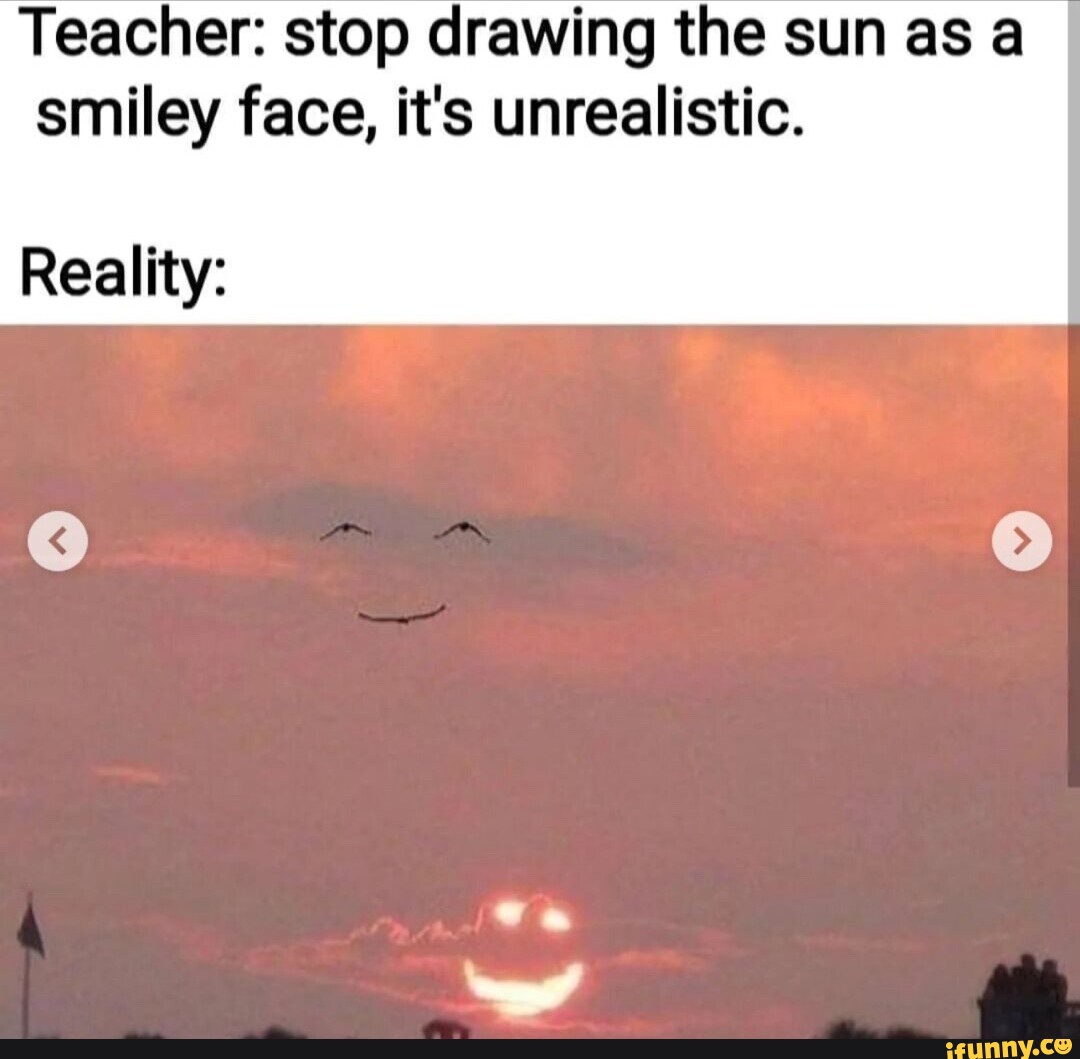 Teacher: stop drawing the sun as a I smiley face, it's unrealistic ...