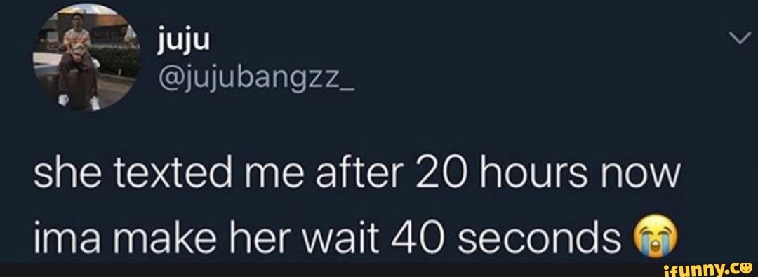 She texted me after 20 hours now ima make her wait 40 seconds - iFunny