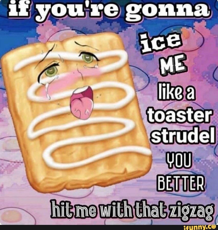 You're gonna ice like a toaster strudel BETTER [ [ ii - iFunny