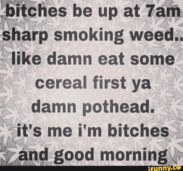 'bitches be up at sharp smoking weed.. like damn eat some cereal first ...