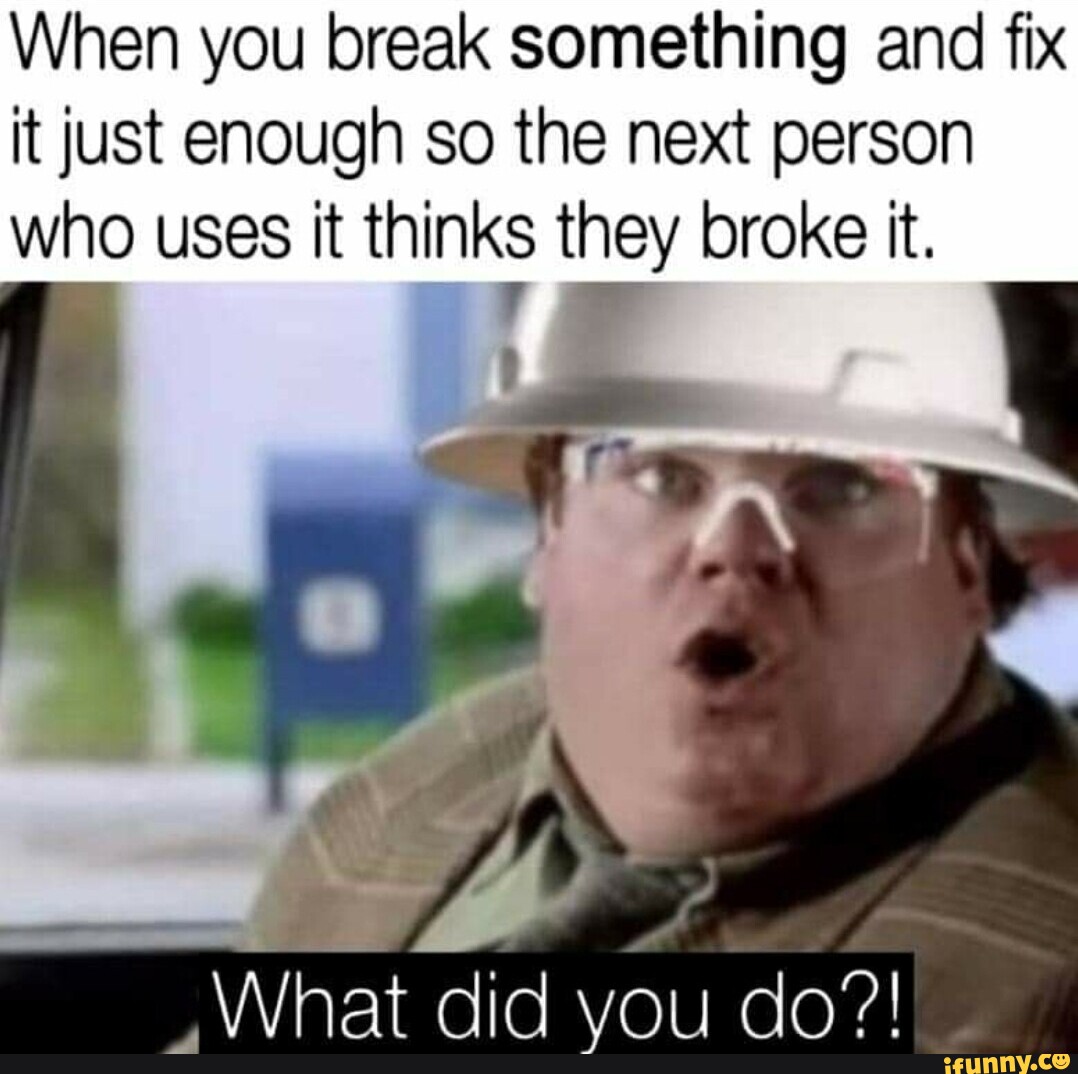 When you break something and fix it just enough so the Next person who ...