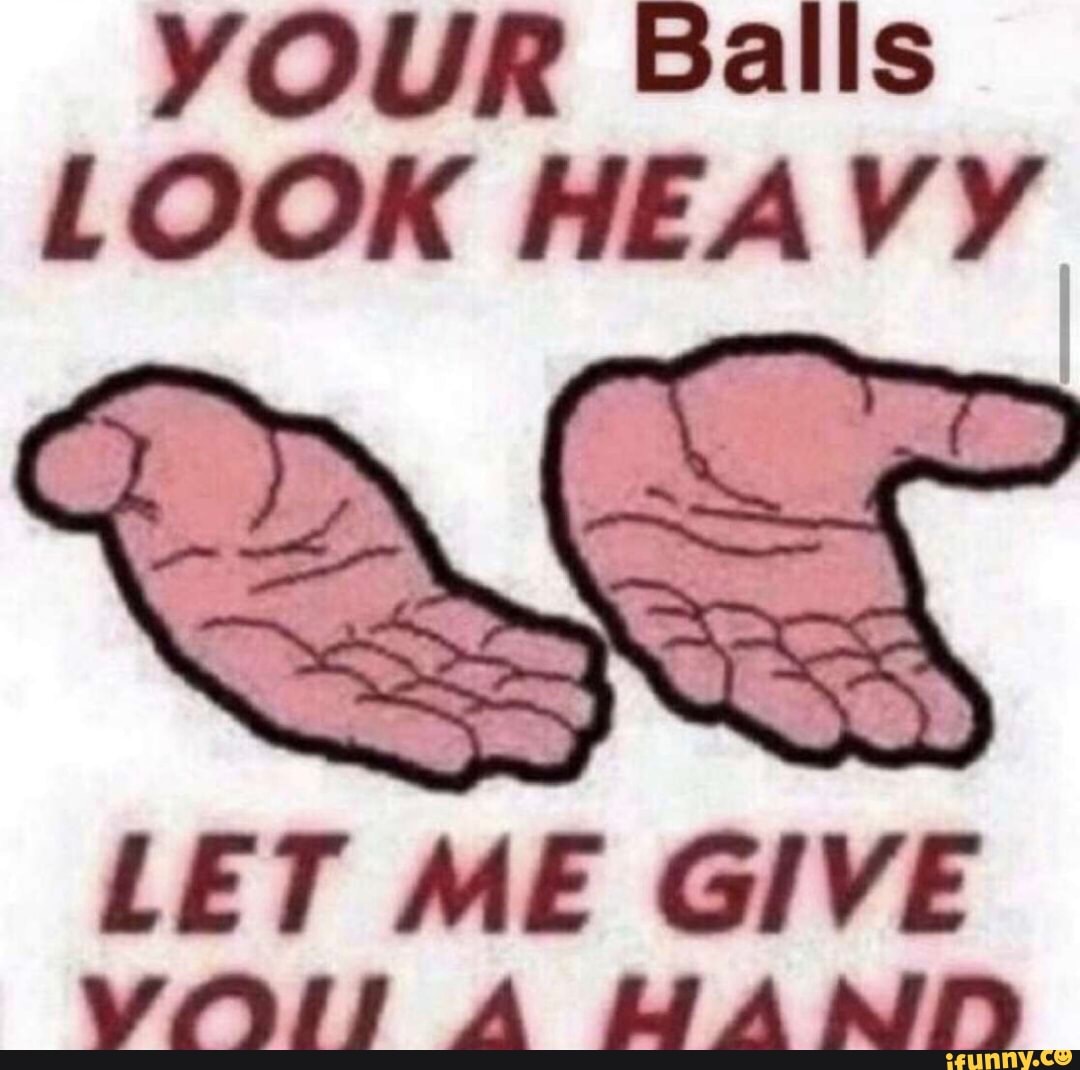 YOUR Balls LOOK HEAVY LET ME GIVE YOII A HAND - iFunny
