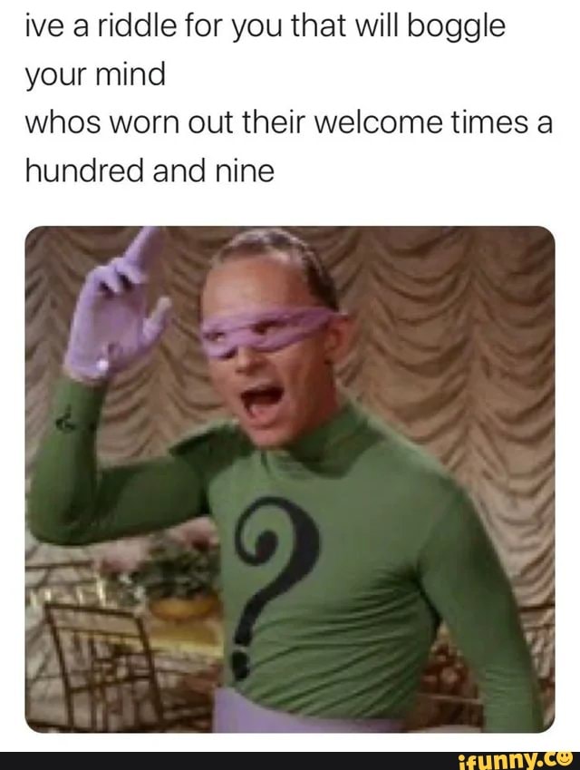 Ive a riddle for you that will boggle your mind whos worn out their ...