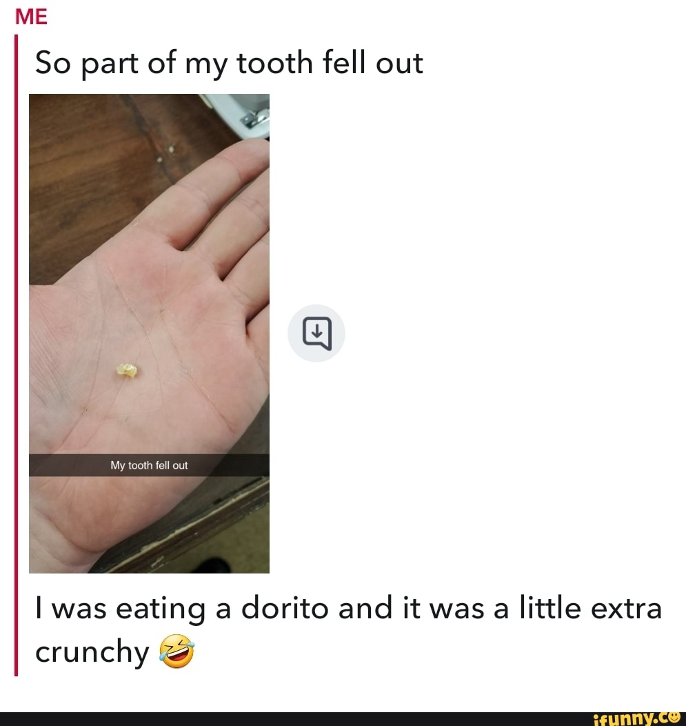 ME So part of my tooth fell out My tooth fell out I was eating a dorito ...