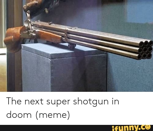 The next super shotgun in doom (meme) - iFunny